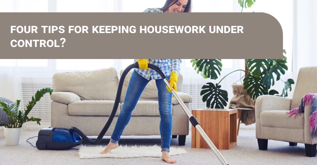 FOUR TIPS FOR KEEPING HOUSEWORK UNDER CONTROL