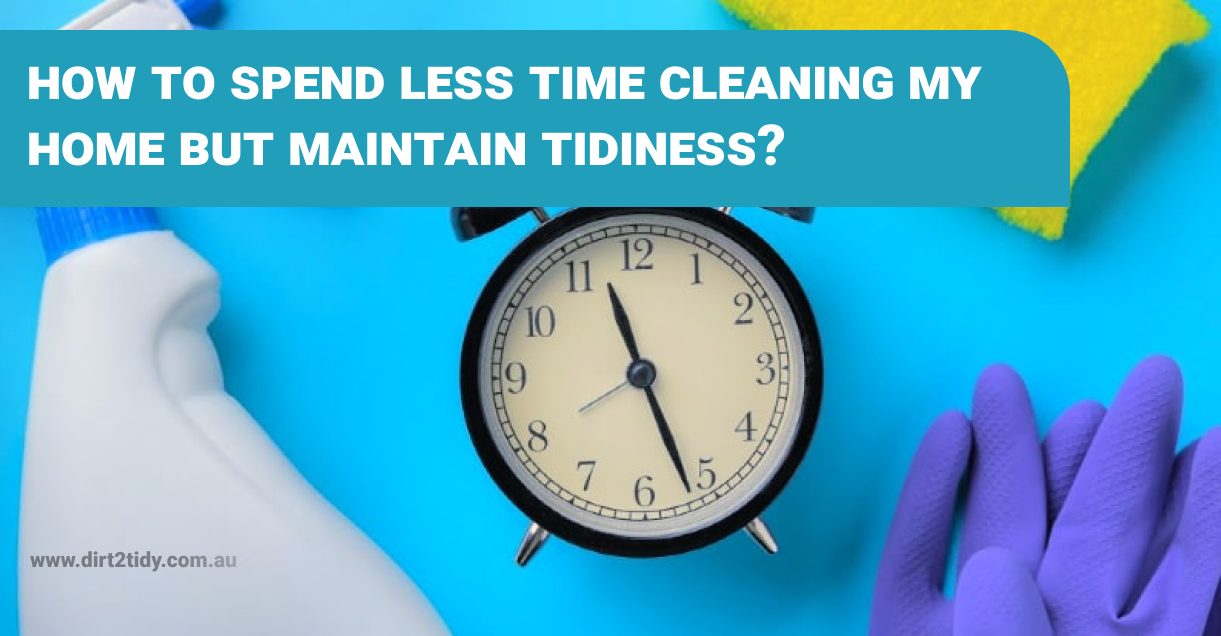 How To Spend Less Time Cleaning My Home But Maintain Tidiness? | Dirt2Tidy